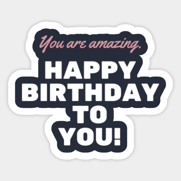 Happy Birthday To You You Are Amazing Happy Birthday To You